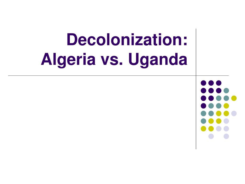 PPT - Decolonization: Algeria vs. Uganda PowerPoint Presentation, free ...