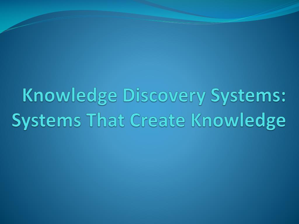 PPT - Knowledge Discovery Systems: Systems That Create Knowledge ...