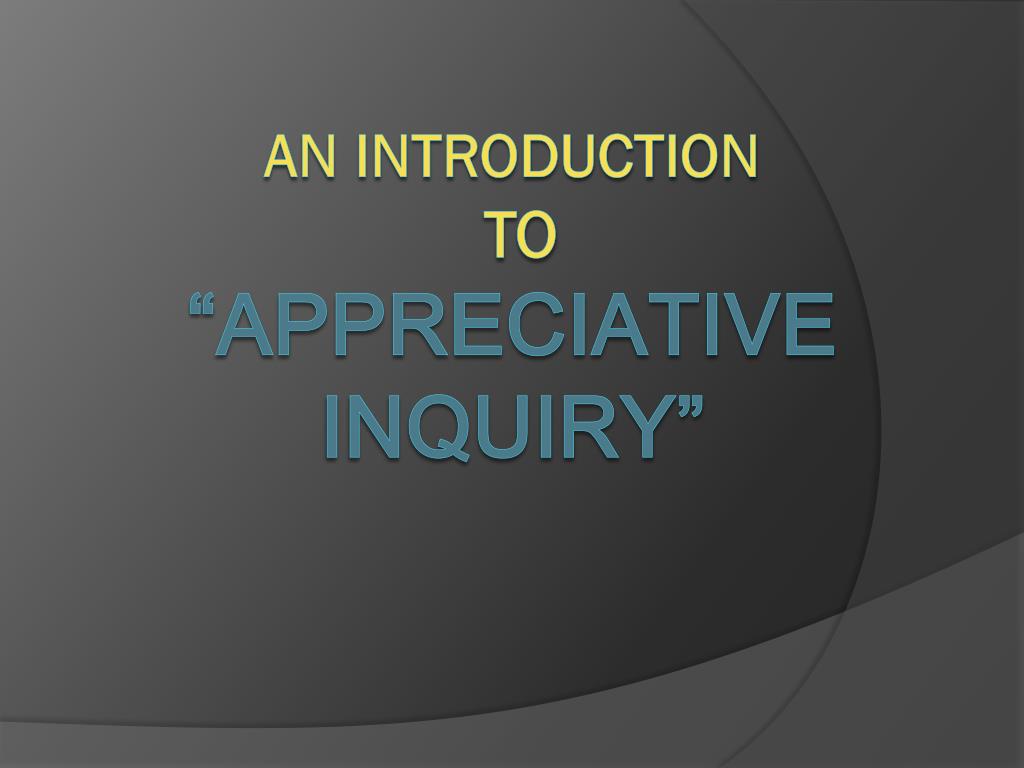 PPT - AN INTRODUCTION TO “ APPRECIATIVE INQUIRY” PowerPoint ...