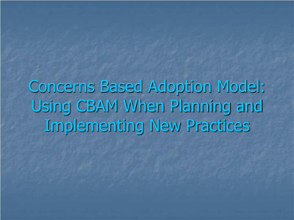PPT - Concerns Based Adoption Model: Using CBAM When Planning and Implementing New Practices ...