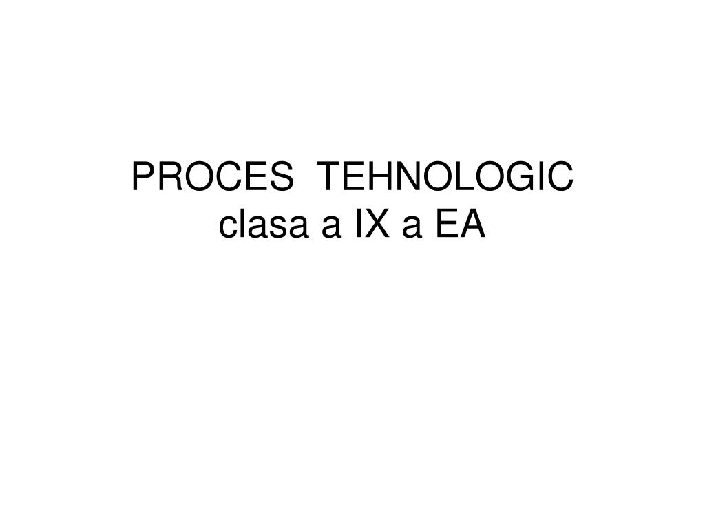 PPT - PROCES TEHNOLOGIC clasa a IX a EA PowerPoint Presentation, free ...