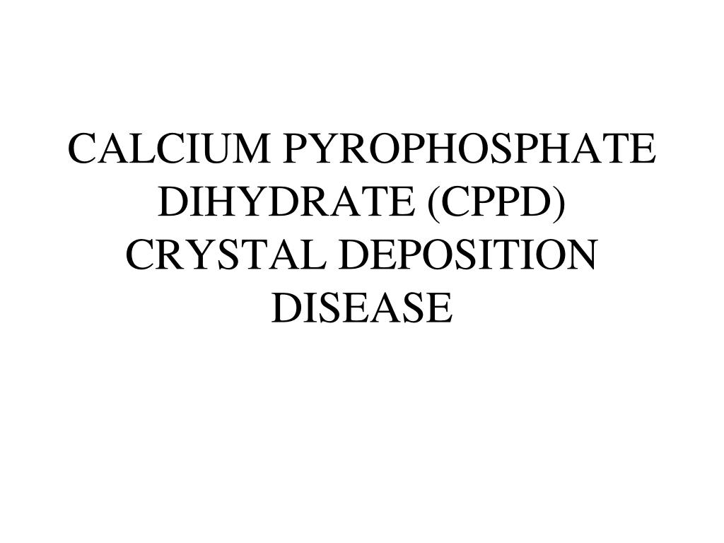 PPT - CALCIUM PYROPHOSPHATE DIHYDRATE (CPPD) CRYSTAL DEPOSITION DISEASE ...