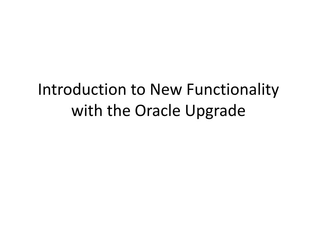 PPT - Introduction to New Functionality with the Oracle Upgrade ...