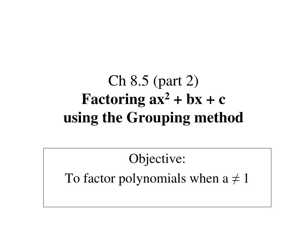 PPT - Ch 8.5 (part 2) Factoring ax 2 + bx + c using the Grouping method ...