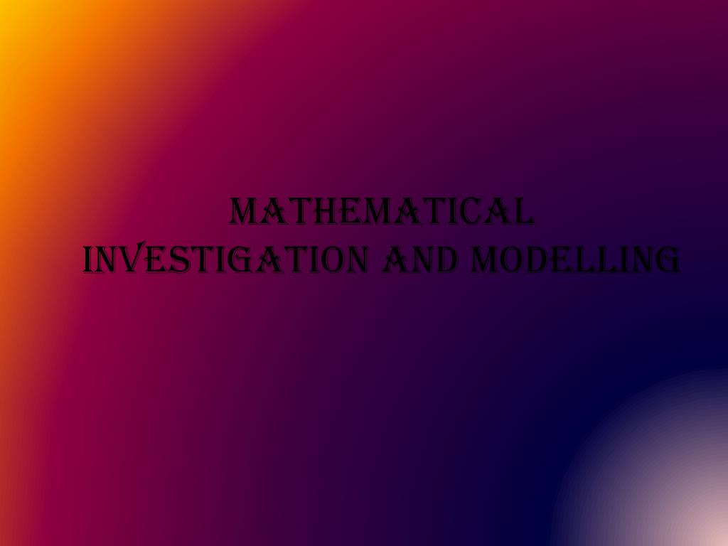 PPT - MATHEMATICAL INVESTIGATION AND MODELLING PowerPoint Presentation ...