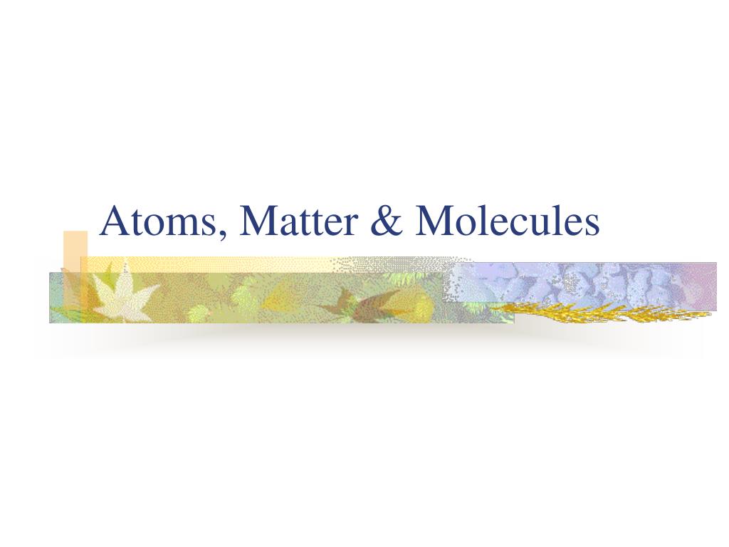 PPT - The Basics of Atoms, Matter, and Molecules PowerPoint ...