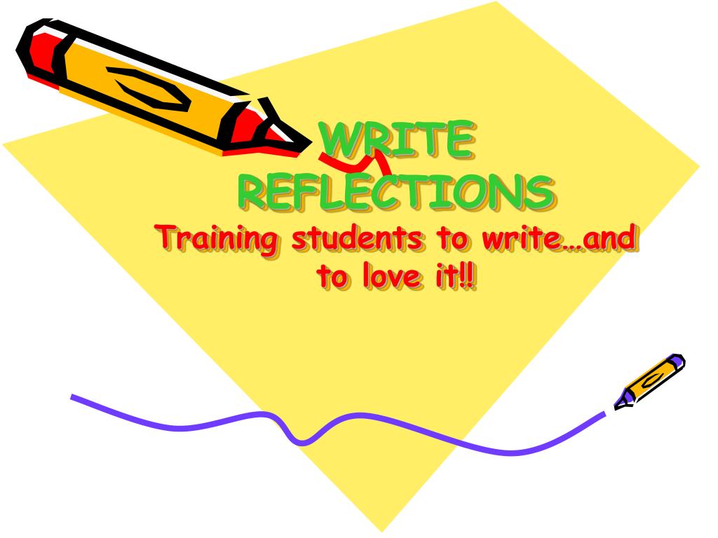 PPT - WRITE REFLECTIONS Training students to write…and to love it ...