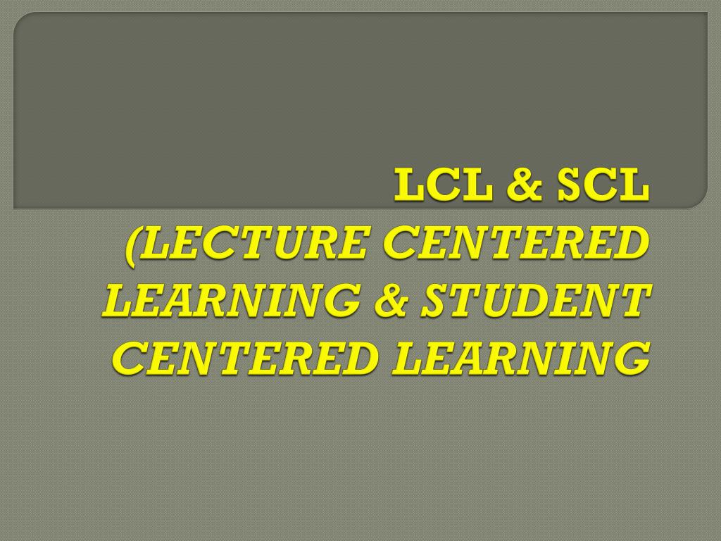 PPT - LCL & SCL (LECTURE CENTERED LEARNING & STUDENT CENTERED LEARNING ...