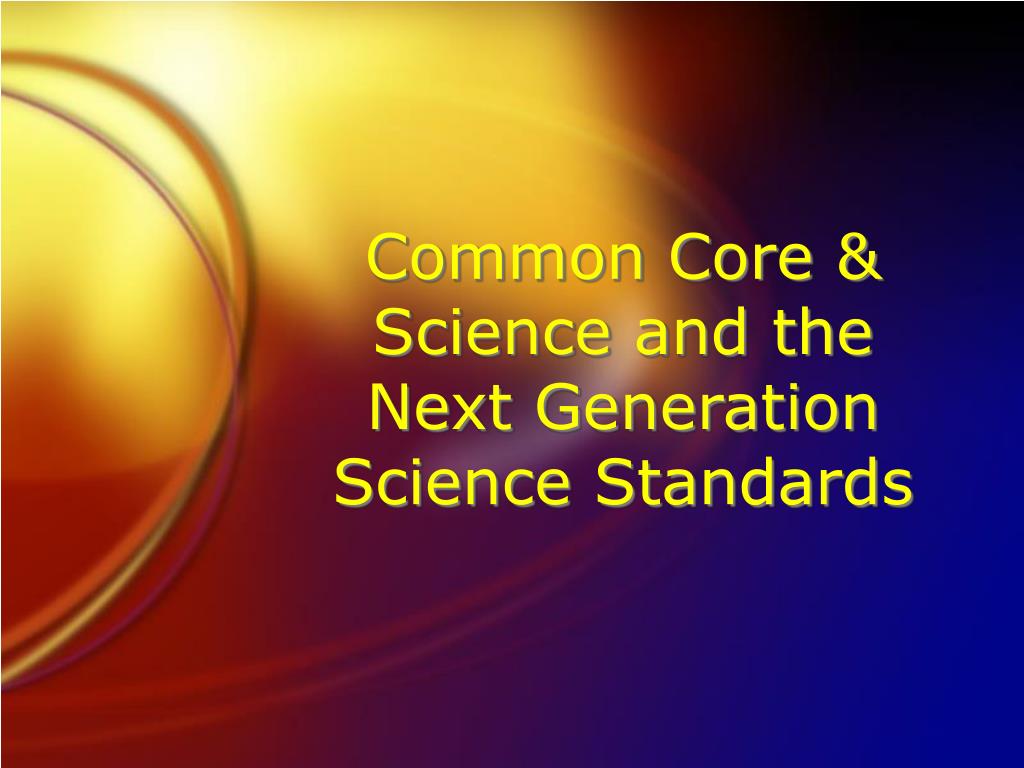 PPT - Common Core & Science and the Next Generation Science Standards ...