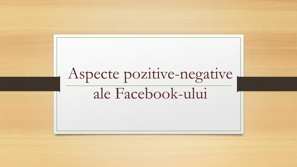 PPT - Aspecte pozitive-negative ale Facebook-ului PowerPoint ...